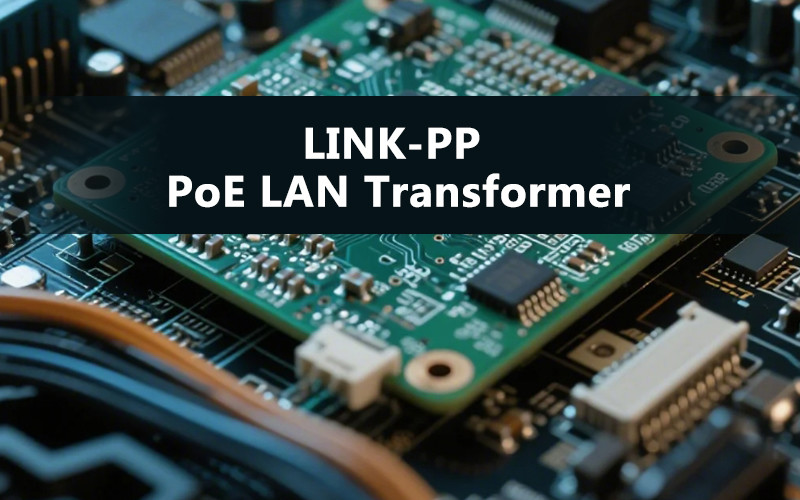 LINK-PP PoE LAN Transformers: High-Quality, Cost-Effective, and Rapid Delivery Solutions